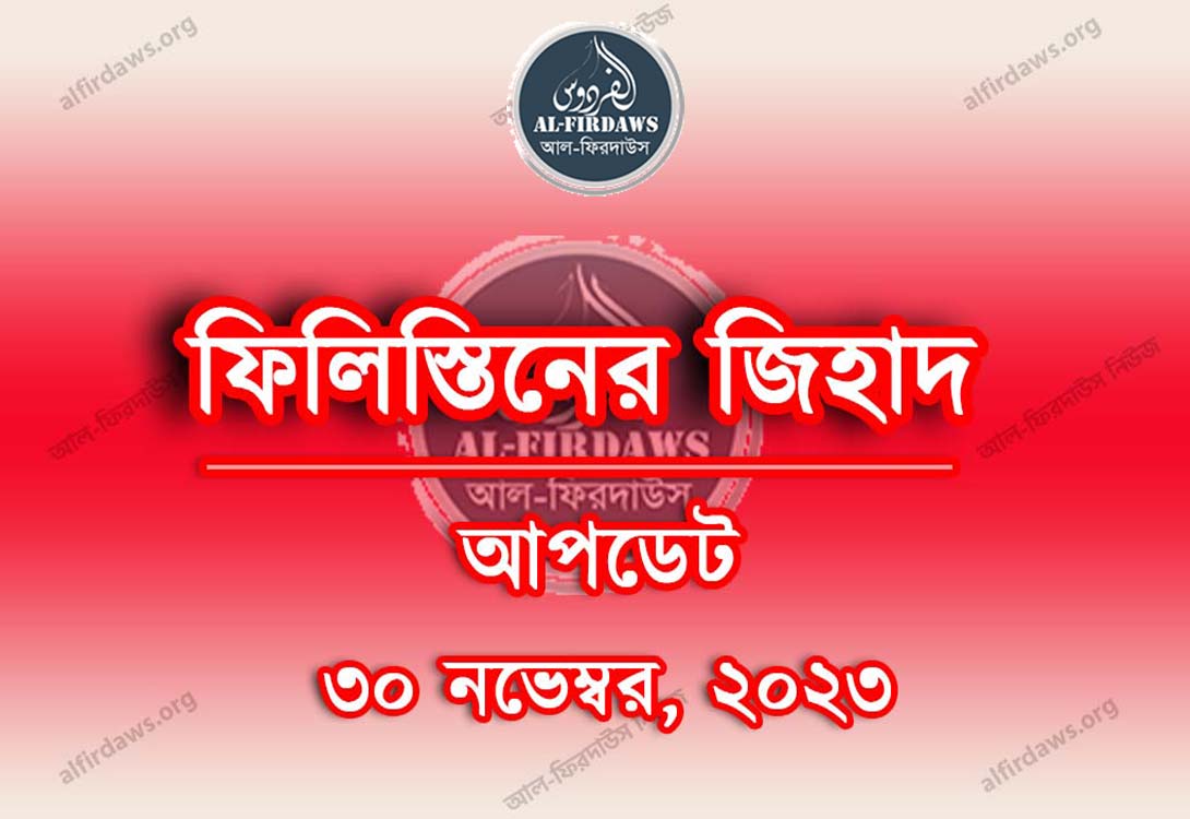 ফিলিস্তিনের জিহাদ || আপডেট – ৩০ নভেম্বর, ২০২৩ | AlFirdaws || আল-ফিরদাউস